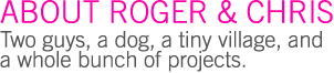 About Roger + Chris - Two guys, a dog, a tiny village, and a whole ...